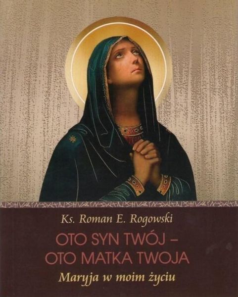 Oto Syn Twój - oto Matka Twoja. Maryja w moim... Roman E. Rogowski ...